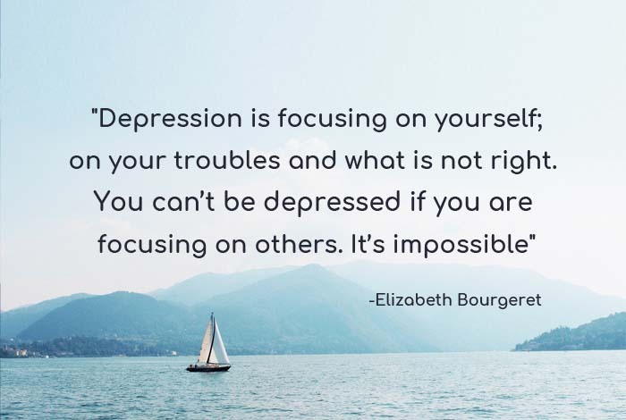 Depression is focusing on yourself; on your troubles and what is not ...
